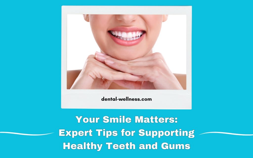 Your Smile Matters: Expert Tips for Supporting Healthy Teeth and Gums