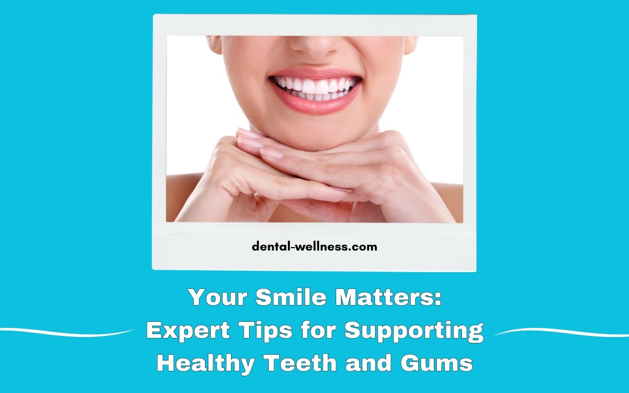 Your Smile Matters: Expert Tips for Supporting Healthy Teeth and Gums